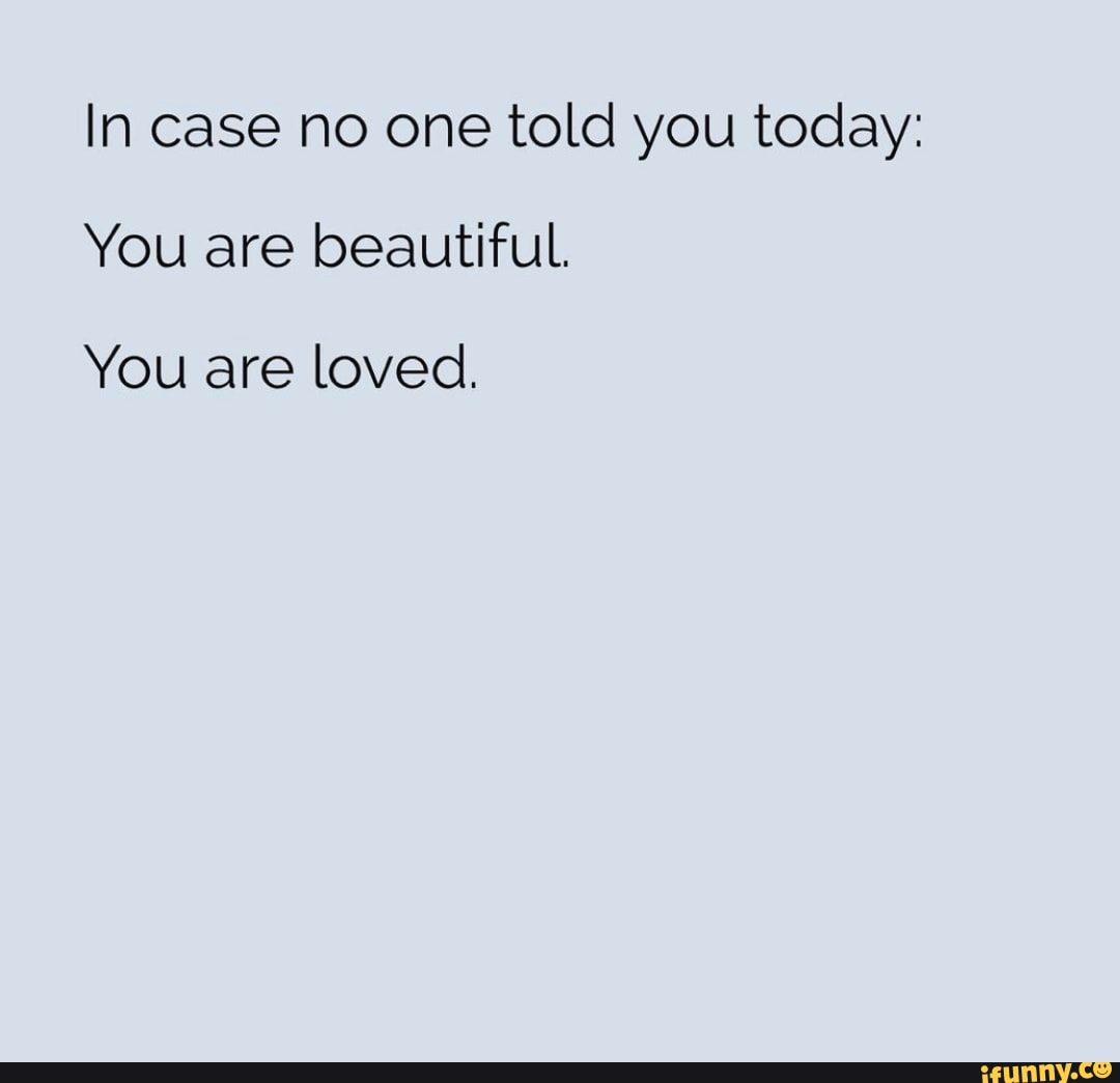 In case no one told you today: You are beautiful. You are loved. - iFunny