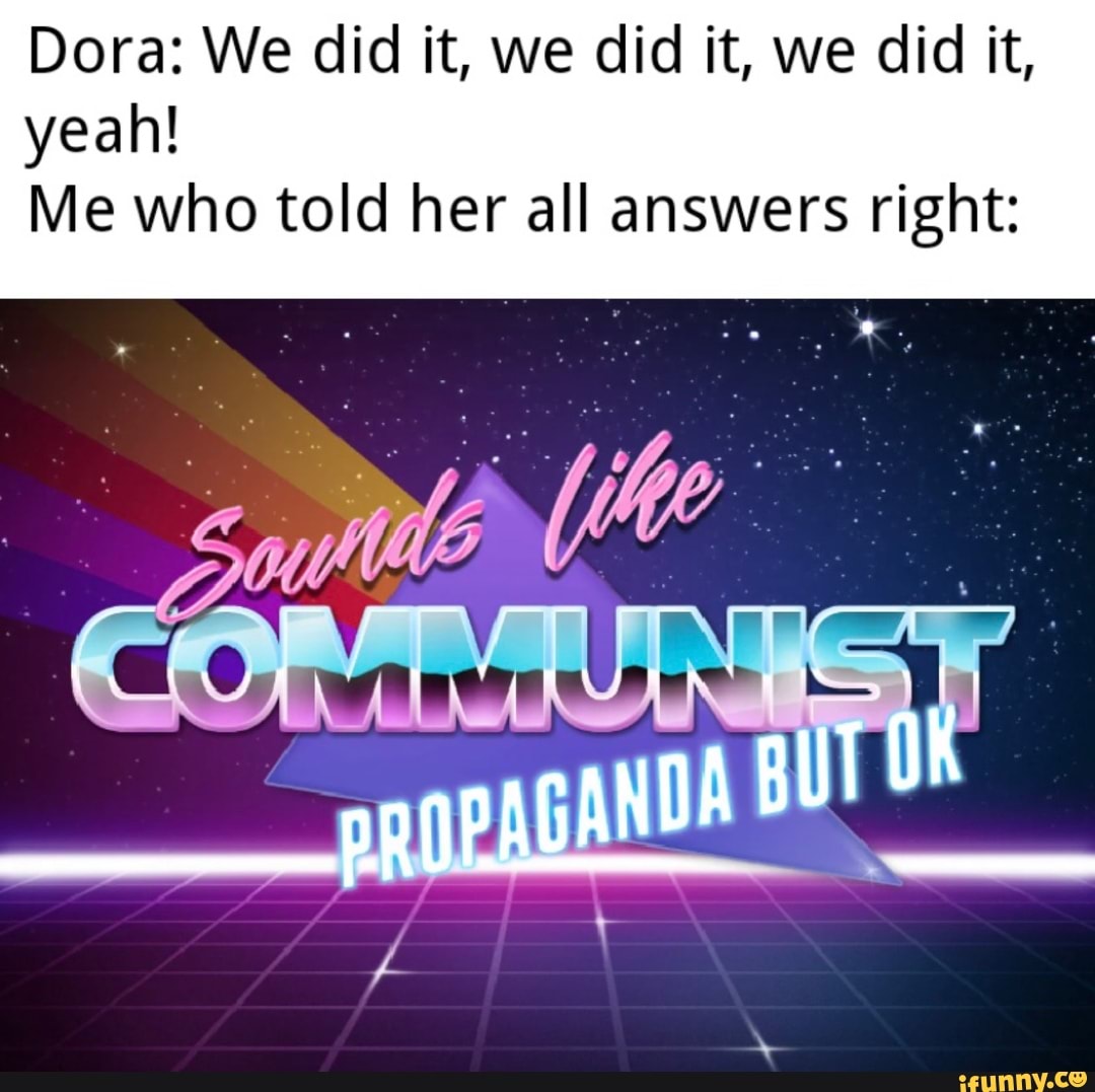 Dora: We did it, we did it, we did it, yeah! Me who told her all ...