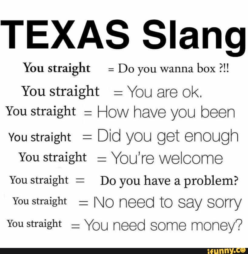 TEXAS Slang You straight = Do you wanna box ?!! You straight : You are ...