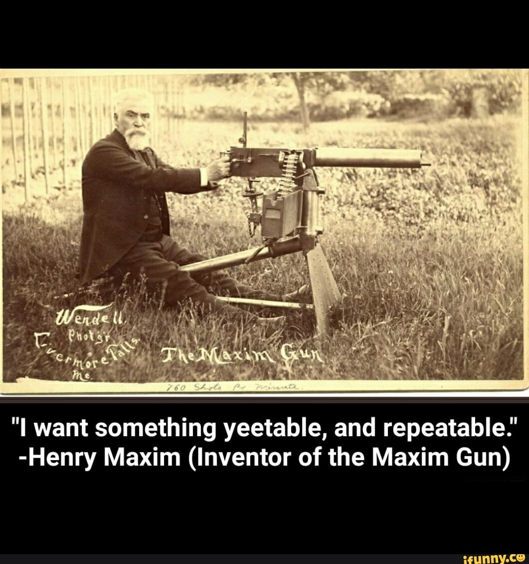 "I want something yeetable, and repeatable." -Henry Maxim (Inventor of ...