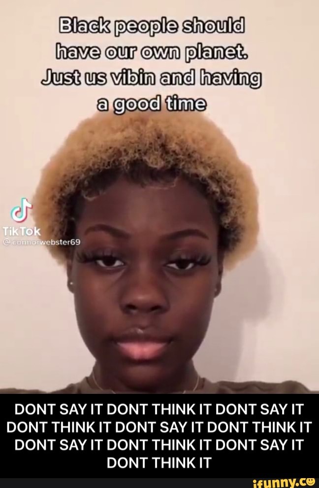 People should have our own planet. Just us vibin and having Tik Tok ...