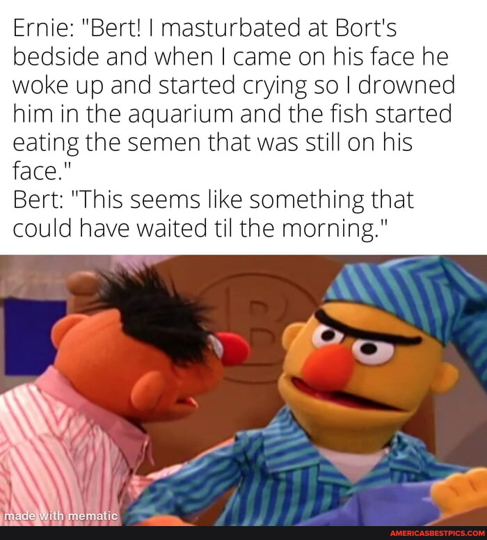 Ernie: "Bert! I masturbated at Bort's bedside and when I came on his ...