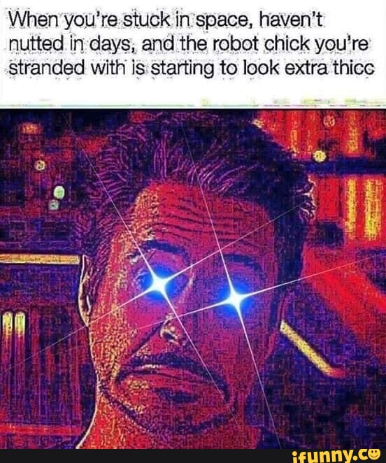 When you're stuck in space, haven't nutted in days, and the robot chick ...