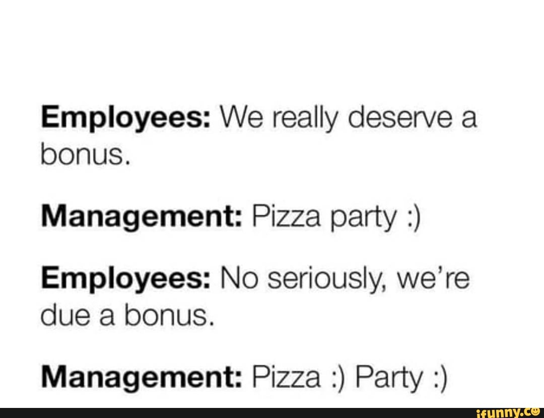 Employees: We really deserve a bonus. Management: Pizza party Employees ...