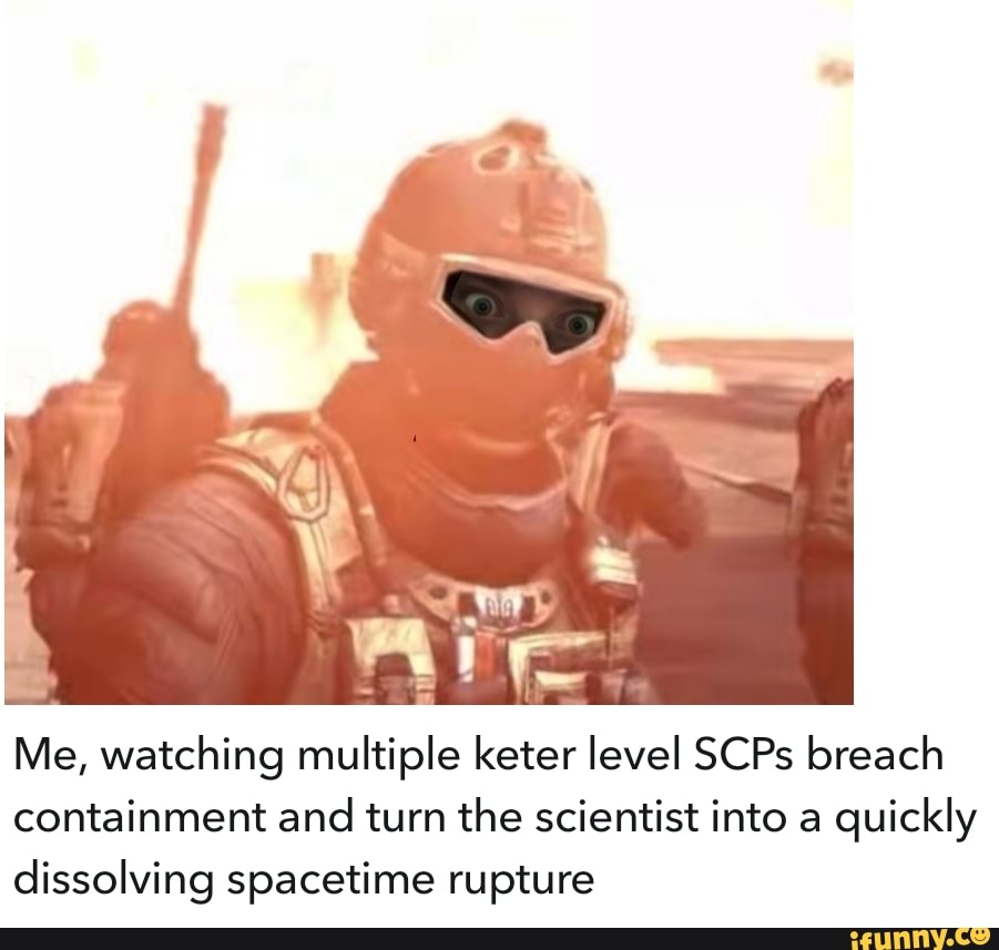 Me, watching multiple keter level SCPs breach containment and turn the ...