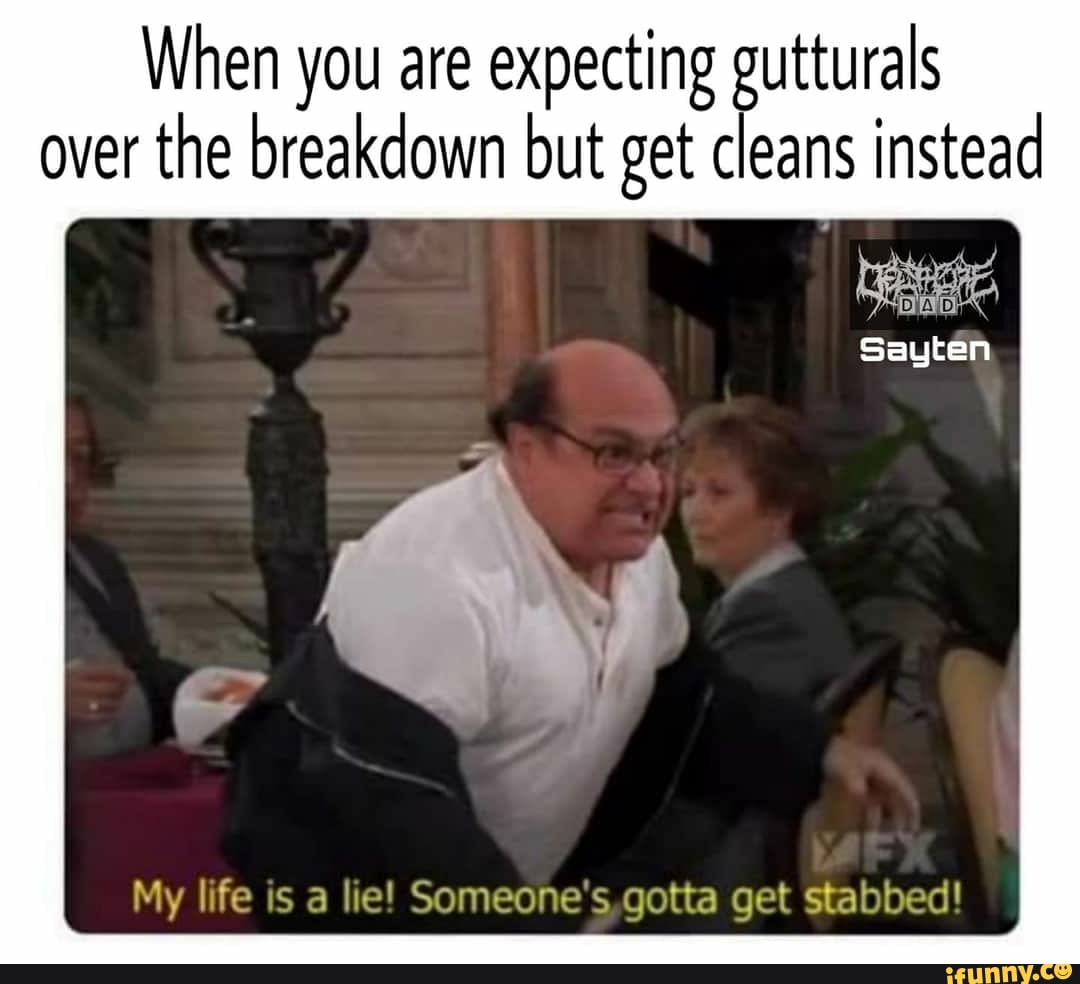 When you are expecting gutturals over the breakdown but get cleans ...