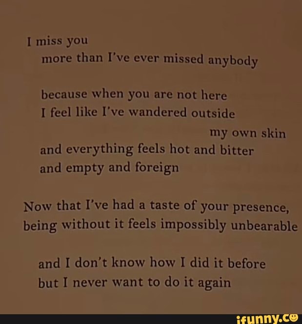 I miss you more than I've ever missed anybody because when you are not ...