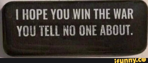 HOPE YOU WIN THE WAR YOU TELL NO ONE ABOUT. - iFunny