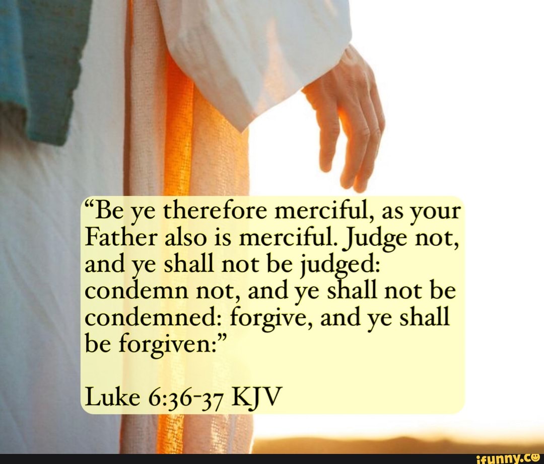 "Be ye therefore merciful, as your Father also is merciful. Judge not ...