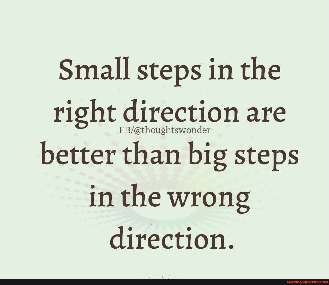 Small steps in the right direction are better than big steps in the ...