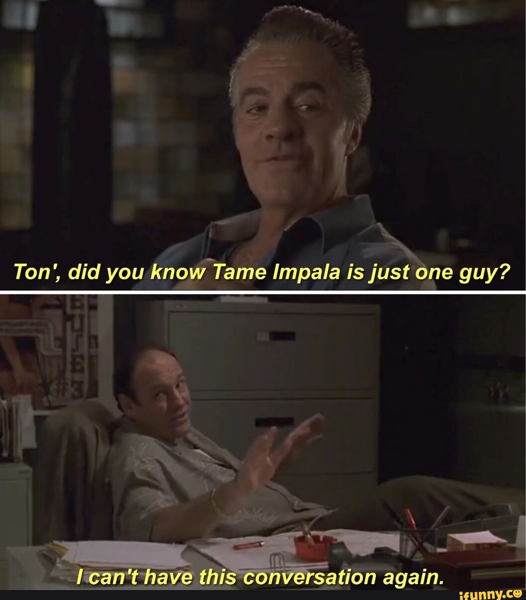 Ton', did you know Tame Impala is just one guy? have this conversation ...
