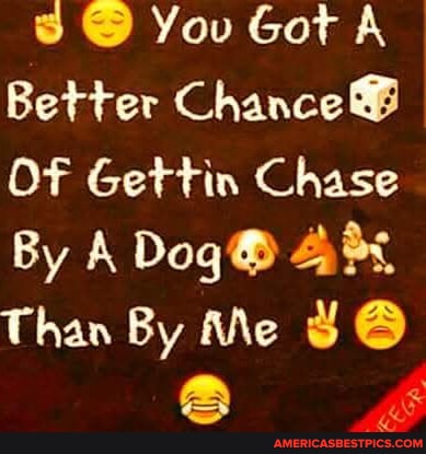 @ You Got A Better Chance OF Gettin Chase By A Than By Me - America’s ...