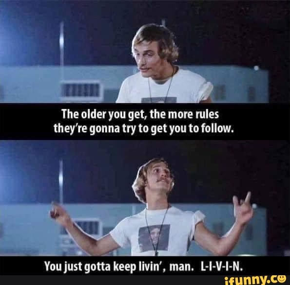 The older you get, the more rules they're gonna try to get you to ...