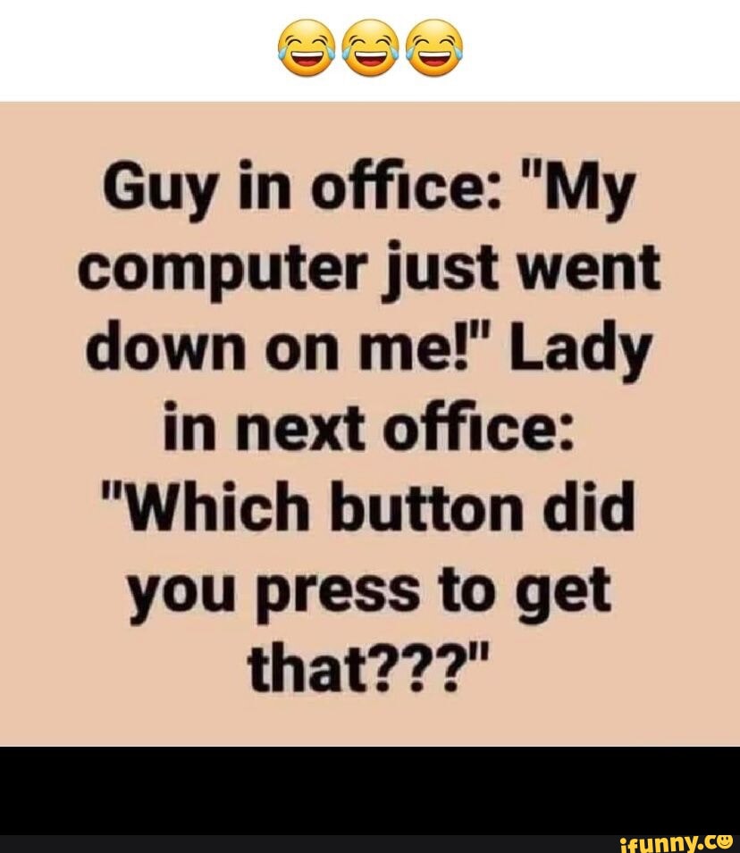 Sss Guy in office: "My computer just went down on me!" Lady in next office: "Which button did ...