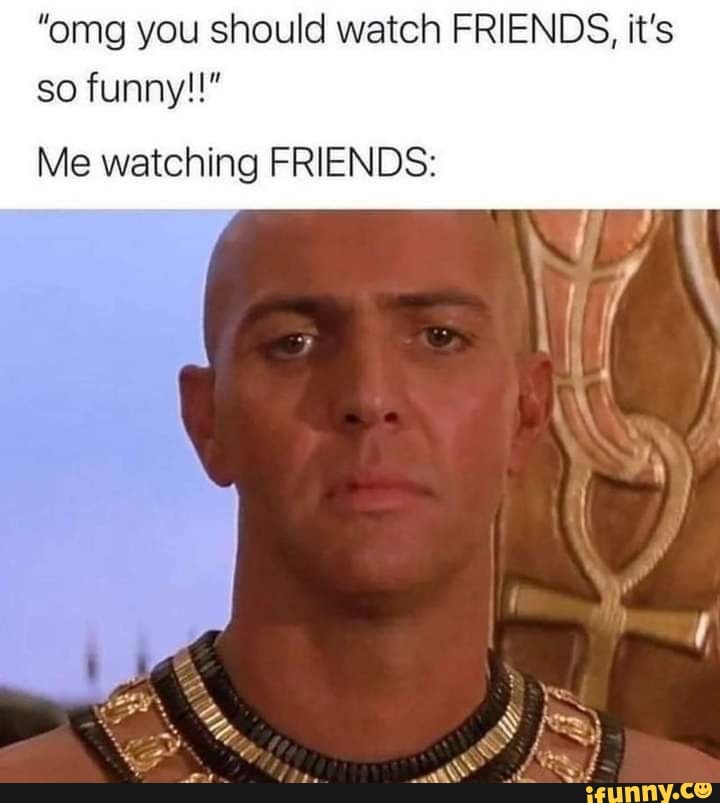 "omg you should watch FRIENDS, it's so funny!" Me watching FRIENDS ...