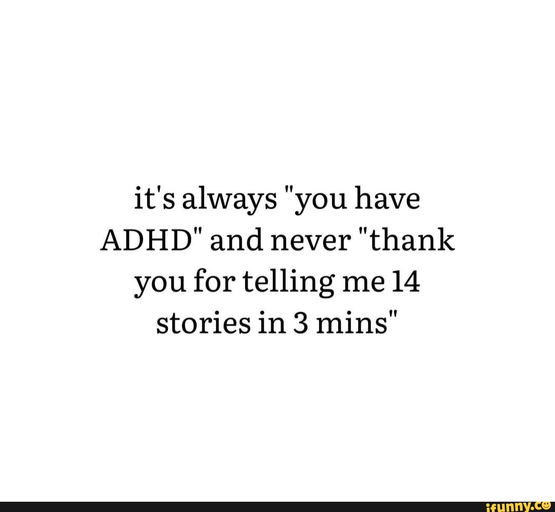 It's always "you have ADHD" and never "thank you for telling me 14 ...