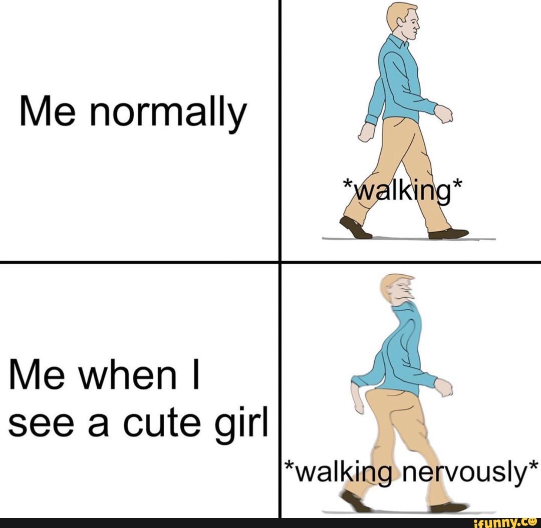 Me normally see a cute girl *walking nervously* - iFunny
