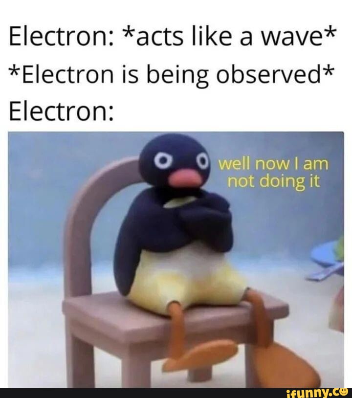 Electron: *acts like a wave* *Electron is being observed* Electron ...