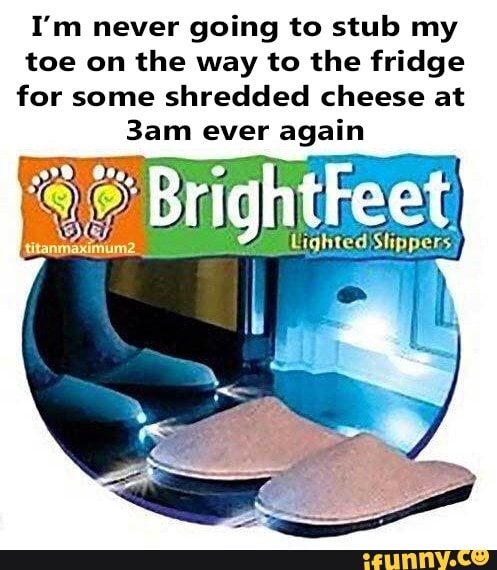 Im Never Going To Stub My Toe On The Way To The Fridge For Some Shredded Cheese At 3am Ever
