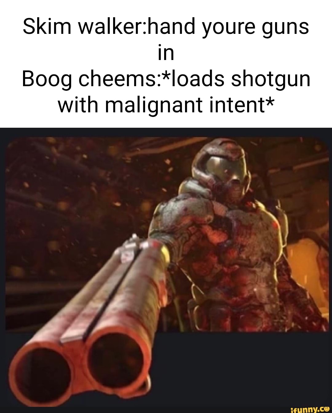 Skim walkernand youre guns in Boog cheems*loads shotgun with malignant ...