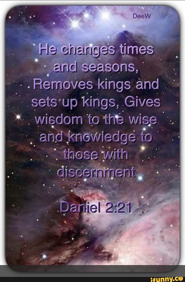 And seasons, . Removes kings and sets 'up kings, Gives * -wisdom to the ...