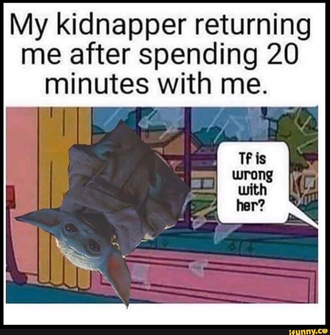 My kidnapper returning me after spending 20 minutes with me. - iFunny