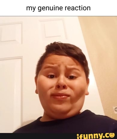 My genuine reaction - iFunny