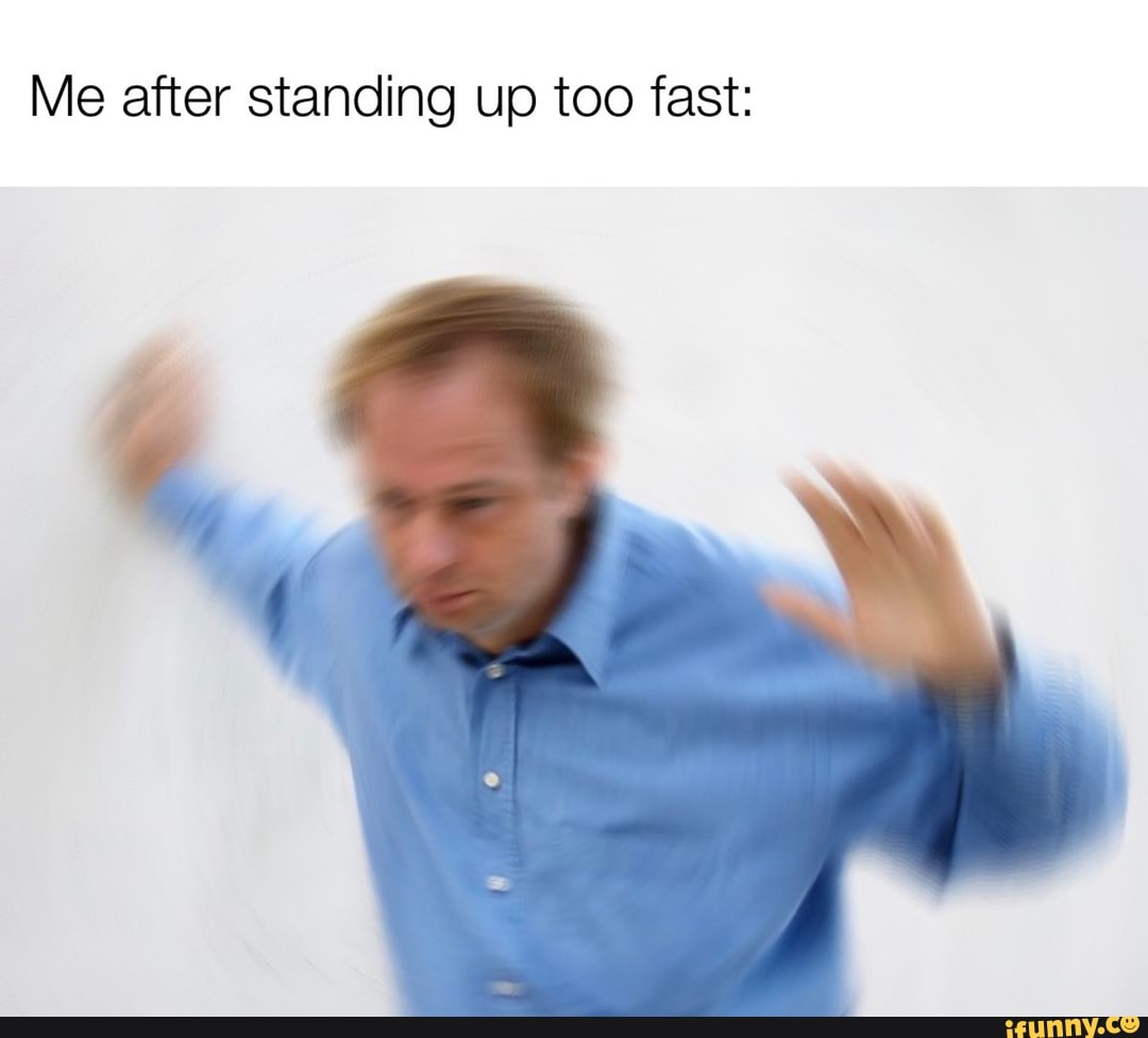 Me after standing up too fast: - iFunny