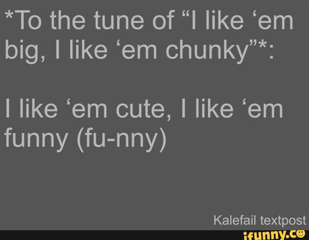 *To the tune of "I like 'em big, I like 'em chunky"*: I like 'em cute ...