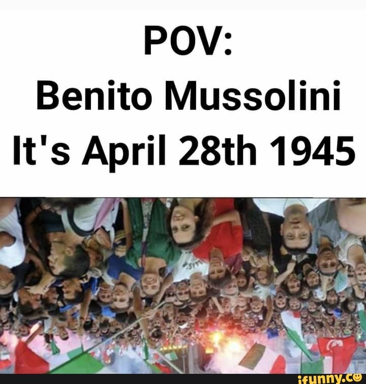 POV: Benito Mussolini It's April 28th 1945 - iFunny