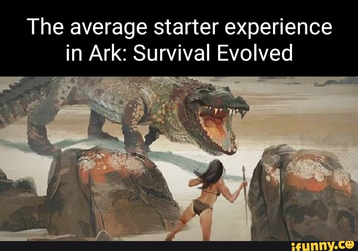 The average starter experience in Ark: Survival Evolved Evolved - iFunny