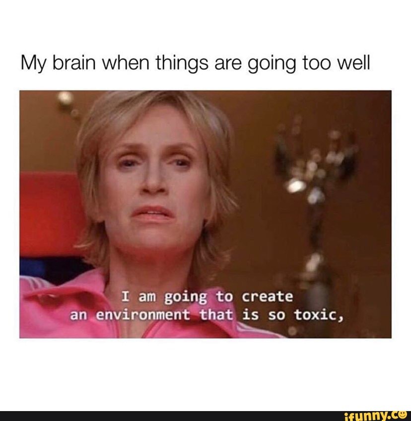My brain when things are going too well I am going to create an ...