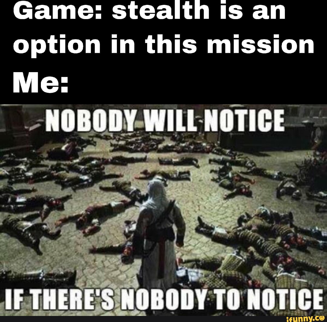 Game: stealth IS an option in this mission Me: NOBOOY WILL HOTICE IF ...