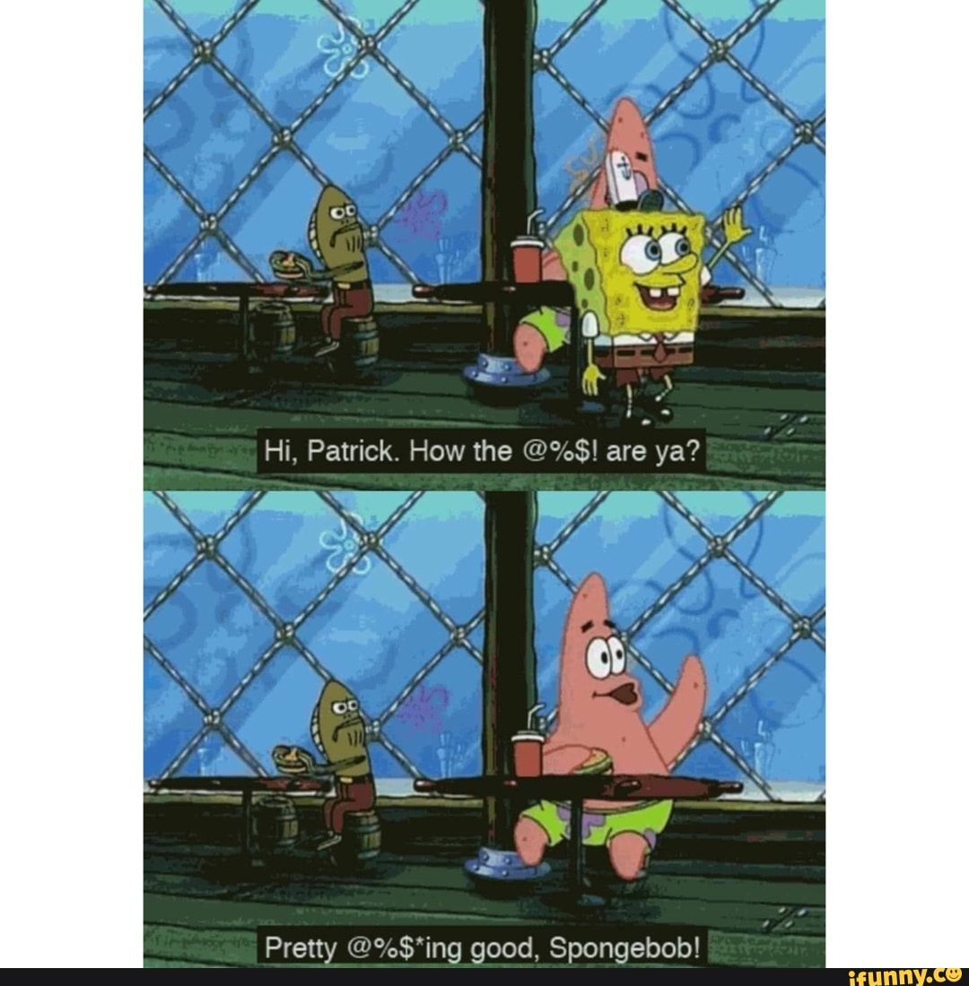 Hi, Patrick. How the are ya? Pretty @%$*ing good, Spongebob! ge - iFunny