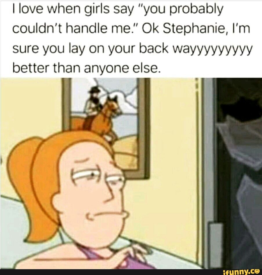 I love when girls say "you probably couldn't handle me." Ok Stephanie ...