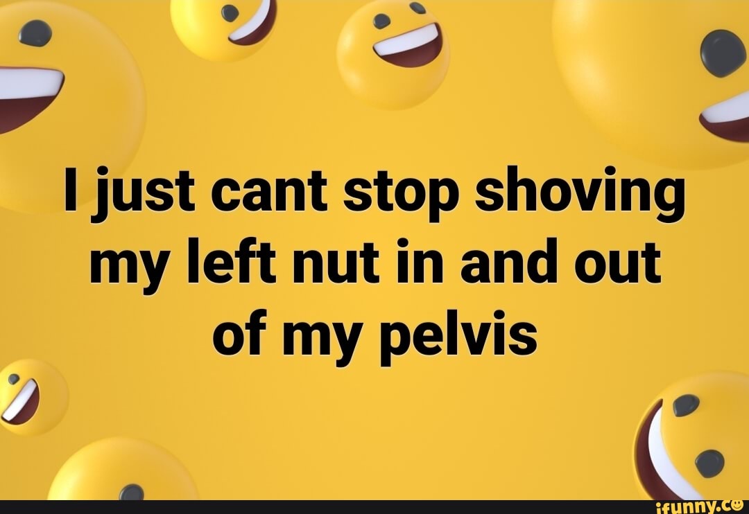 FF just cant stop shoving my left nut in and out of my pelvis - iFunny