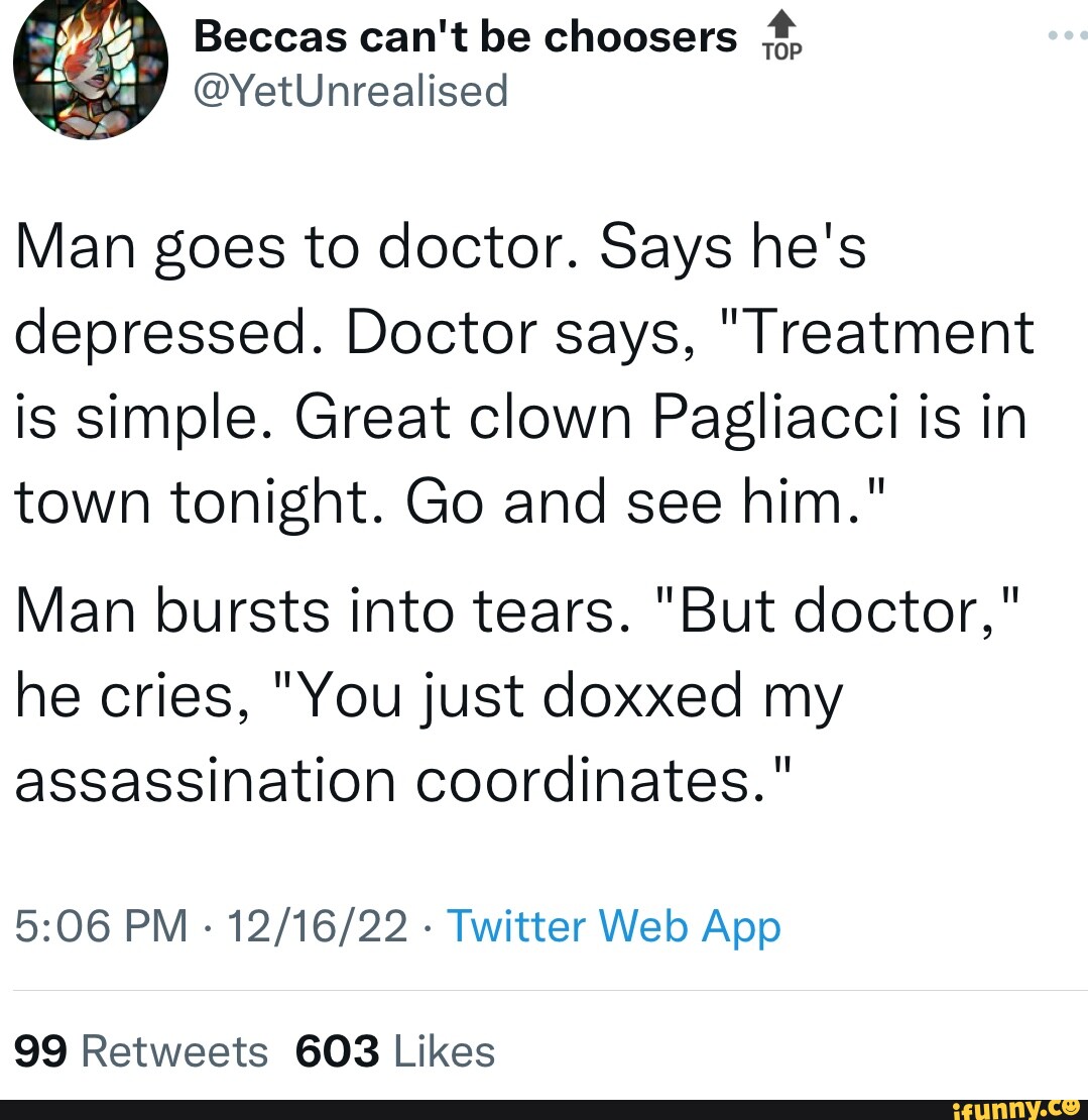 Man goes to doctor. Says he's depressed. Doctor says, "Treatment is ...