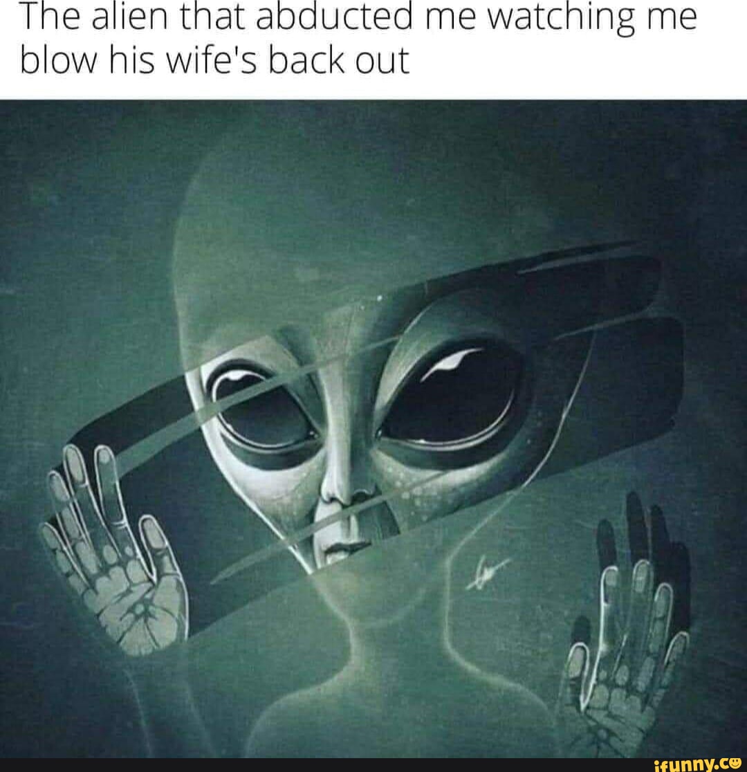 The alien that adaucted me watching me blow his wife's back out - iFunny