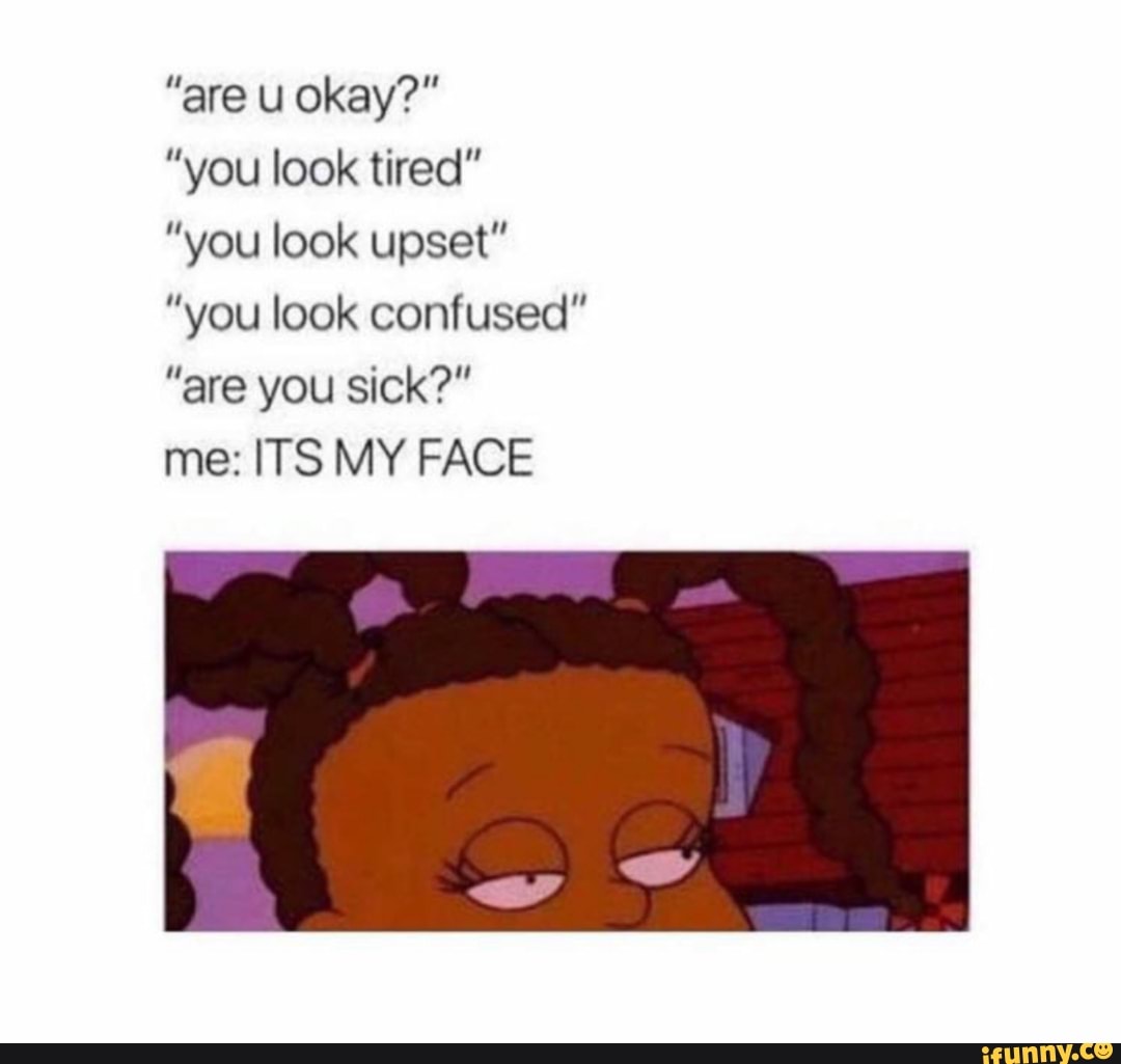 "are okay?" "you look tired" "you look upset" "you look confused" "are ...