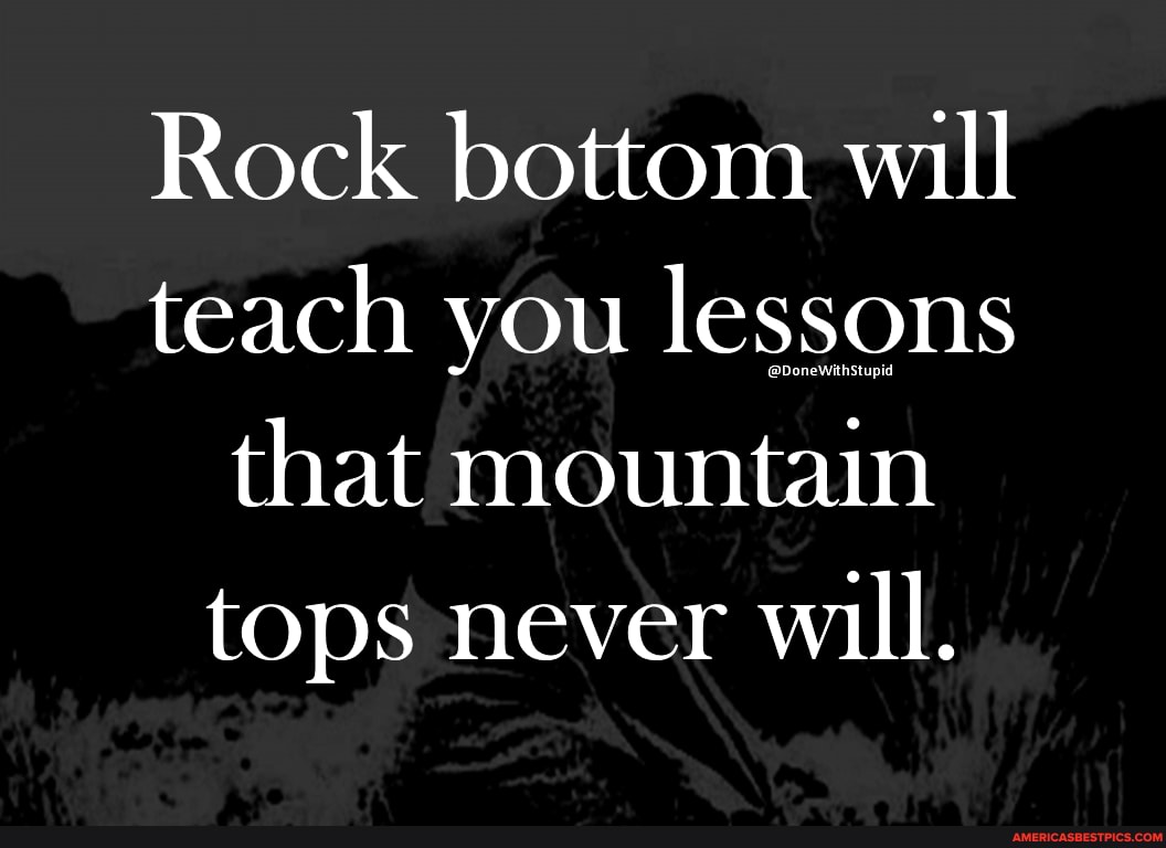 Rock bottom will teach you lessons that mountain tops never will ...