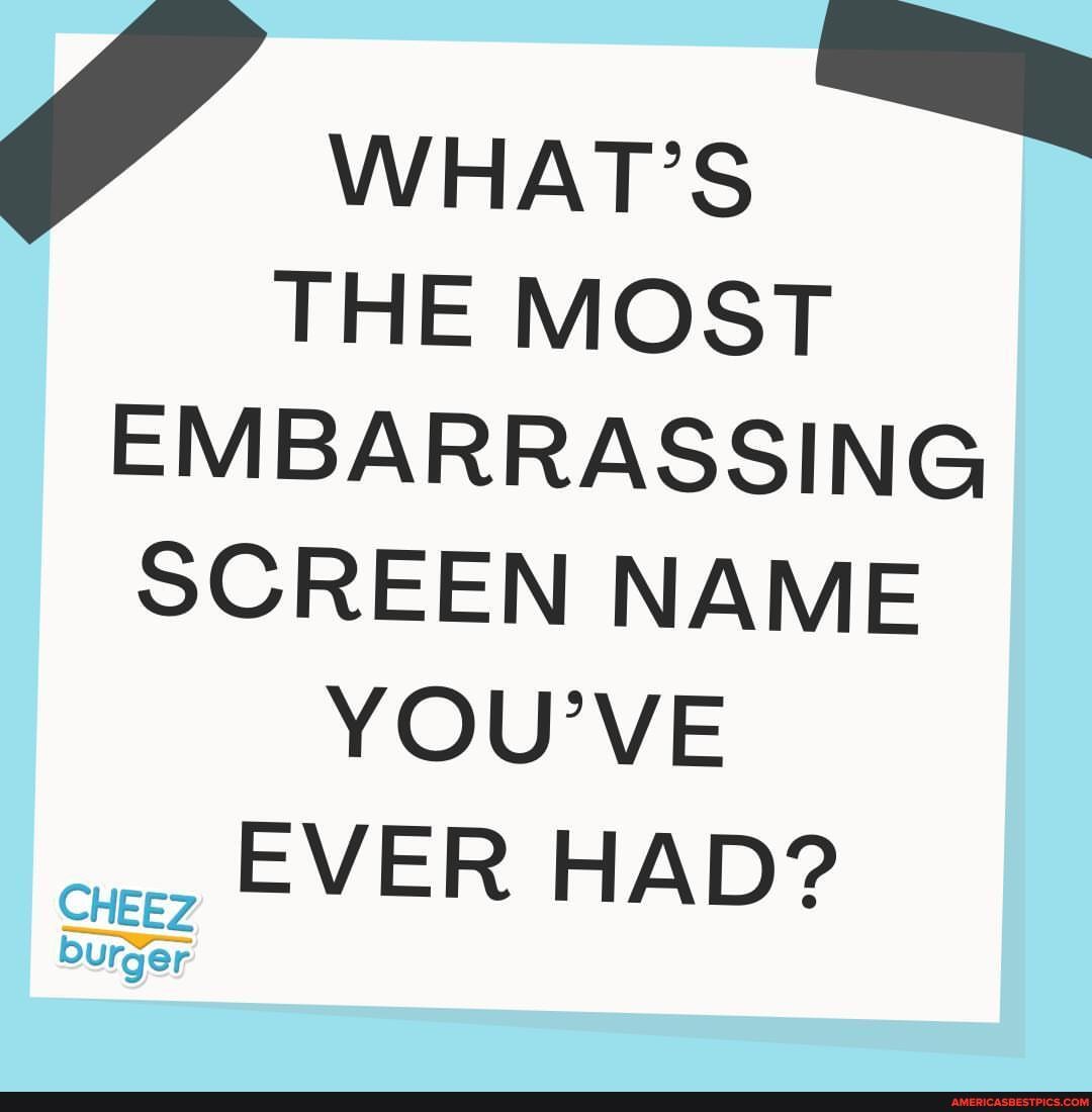 Ff" WHATS THE MOST EMBARRASSING SCREEN NAME YOU'VE EVER HAD? CHEEZ ...