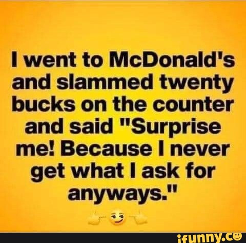 Went to McDonald's and slammed twenty bucks on the counter and said ...