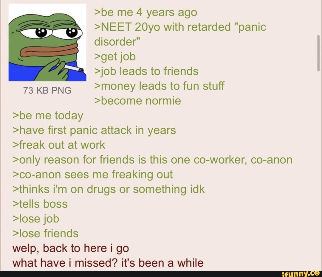 >be me 4 years ago >NEET 20yo with retarded "panic >get job >job leads ...