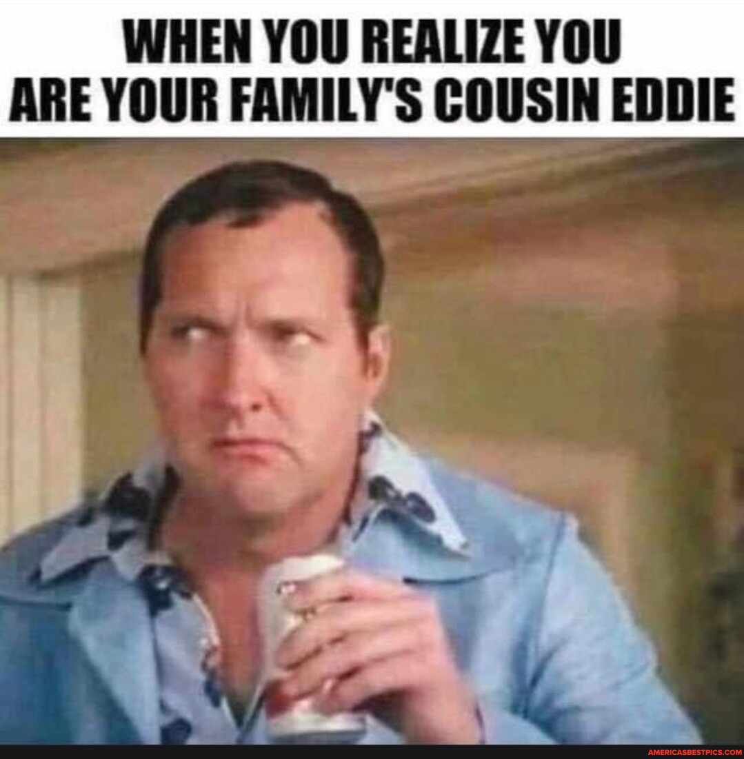 WHEN YOU REALIZE YOU ARE YOUR FAMILY'S COUSIN EDDIE - America’s best ...