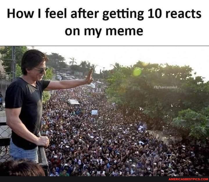 How I feel after getting 10 reacts on my meme - America’s best pics and ...