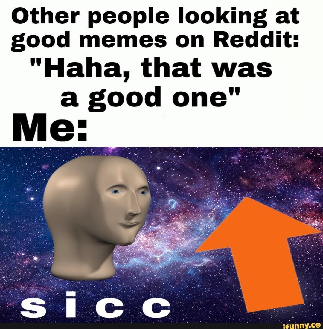 Other people looking at good memes on Reddit: "Haha, that was a good ...