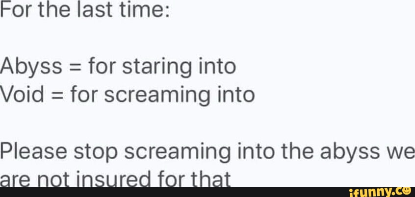 For the last time: Abyss = for staring into Void = for screaming into ...