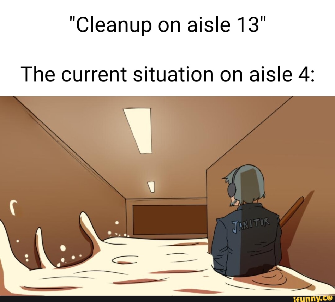 "Cleanup on aisle 13" The current situation on aisle 4: - iFunny