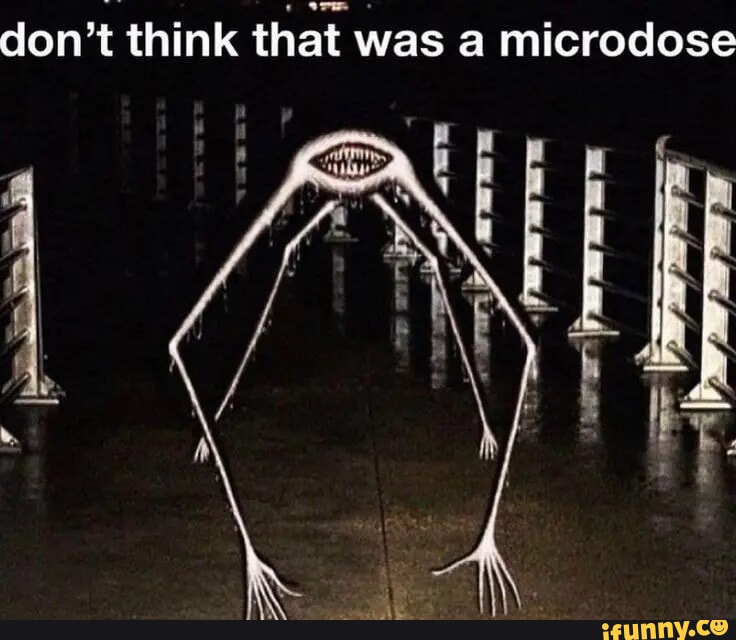 Don't think that was a microdose * } I be 'te "e ' - iFunny