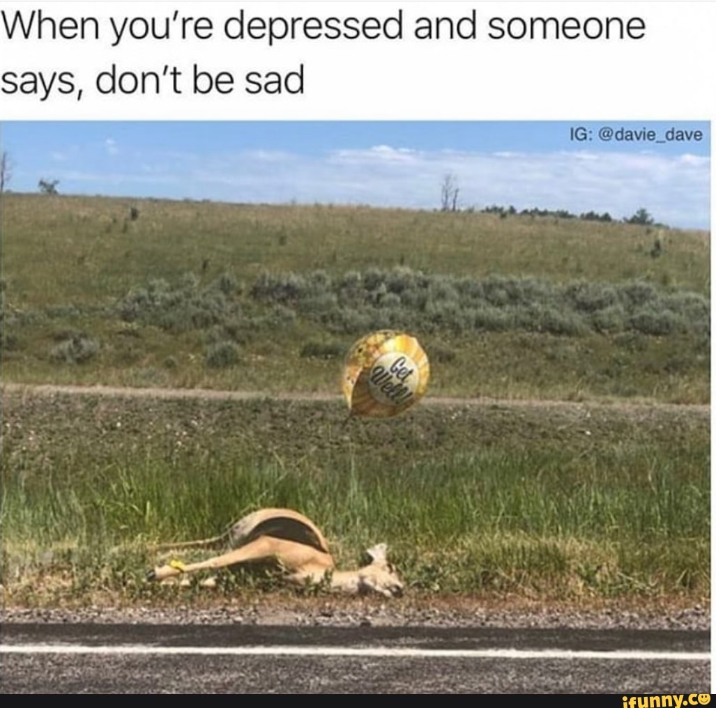 When you’re depressed and someone says, don’t be sad - iFunny